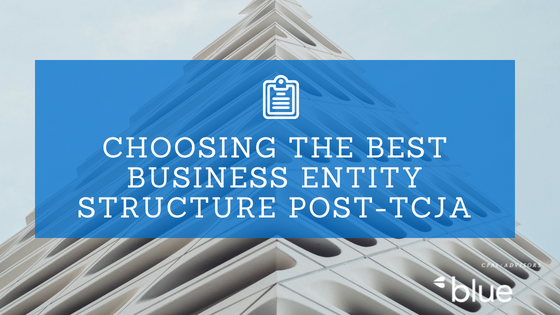 Choosing The Best Business Entity Structure Post-TCJA – Blue & Co., LLC Choosing The Best Business Entity Structure Post-TCJA – Blue & Co., LLC